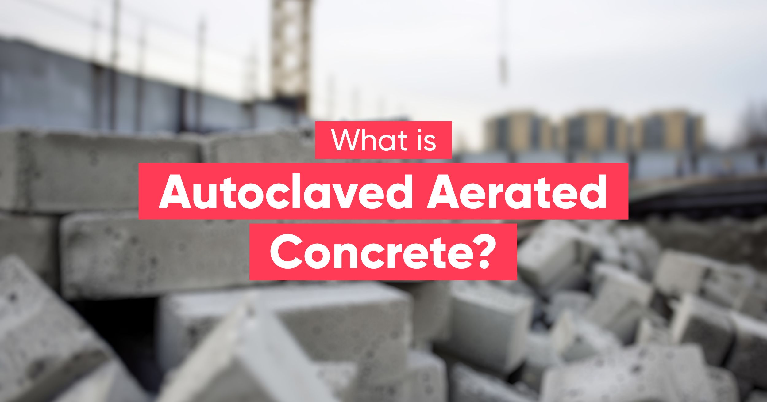 The Ultimate Guide to Autoclaved Aerated Concrete (AAC) Blocks